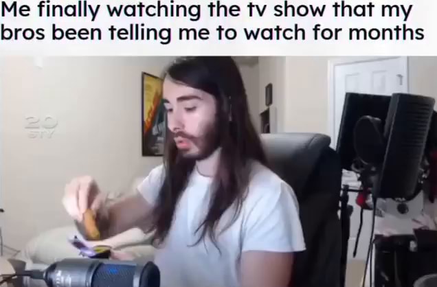 Me finally watching the tv show that my bros been telling me to watch ...