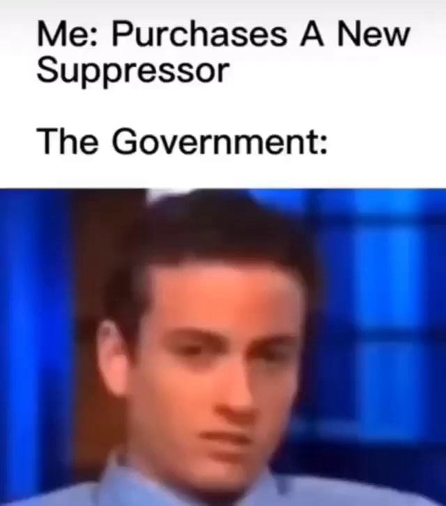 Me: Purchases A New Suppressor The Government: - iFunny