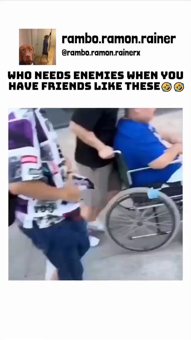 I (rel @re WHO NEEDS ENEMIES WHEN YOU HAVE FRIENDS LIKE THESE@ - iFunny