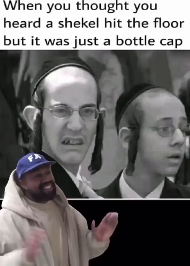 When you thought you heard a shekel hit the floor but it was just a ...