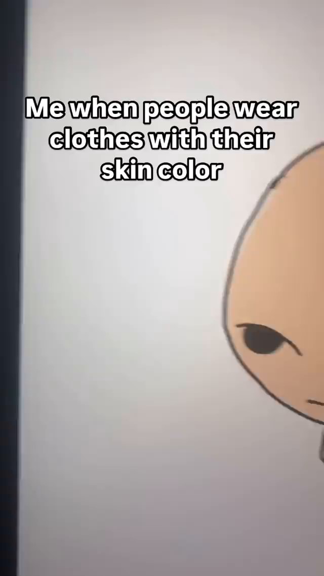 Me when people wear clothes with their skin color SS - iFunny