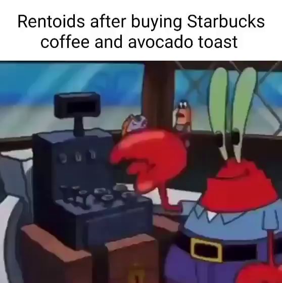 Rentoids after buying Starbucks coffee and avocado toast - iFunny