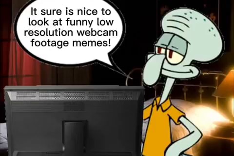 It sure is nice to look at funny low resolution webcam footage memes ...
