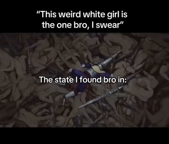 "This weird white girl is the one bro, I swear" The state I found bro ...