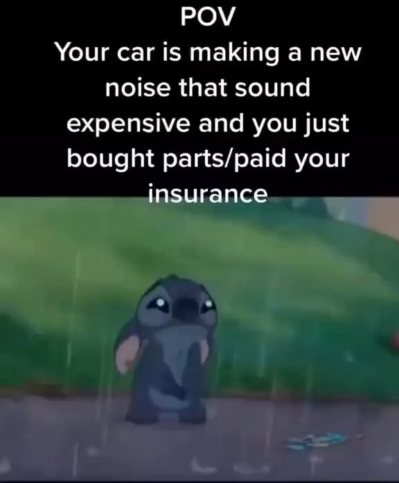 POV Your car is making a new noise that sound expensive and you just ...