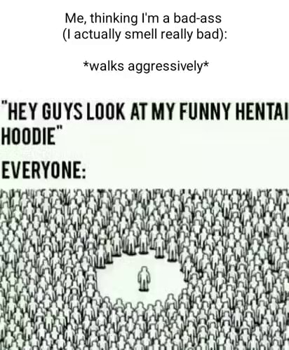 Me, thinking I'm a bad-ass (Il actually smell really bad): *walks ...