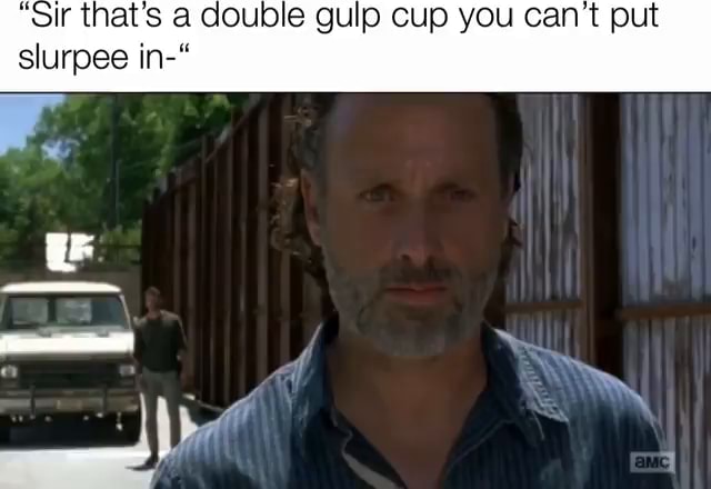 Sir Thats A Double Gulp Cup You Cant Put Slurpee In I Ifunny