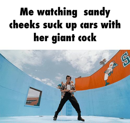 Me watching sandy cheeks suck up cars with her giant cock - iFunny