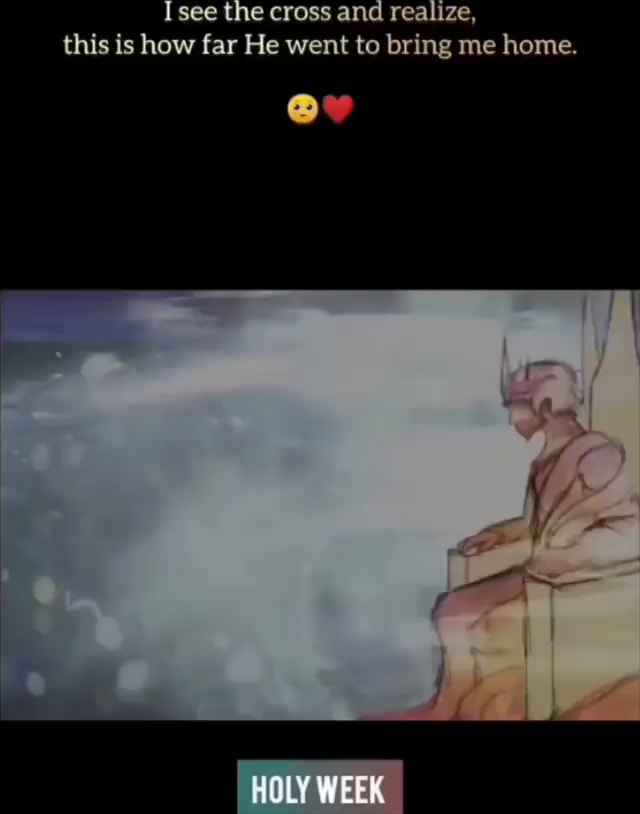 See the cross and realize, this is how far He went to bring me home. HOLY WEEK - iFunny