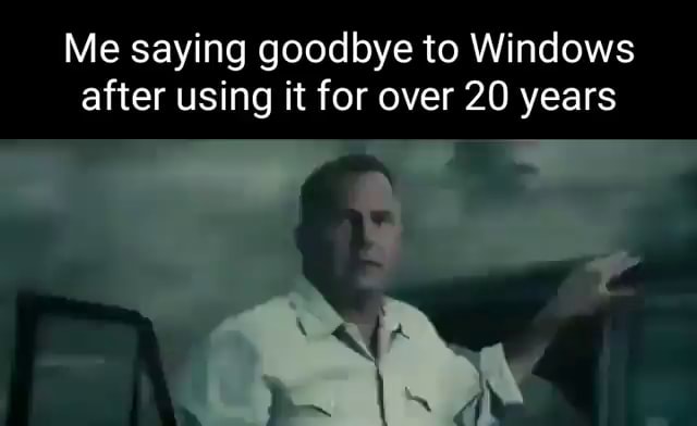 Me saying goodbye to Windows after using it for over 20 years - iFunny