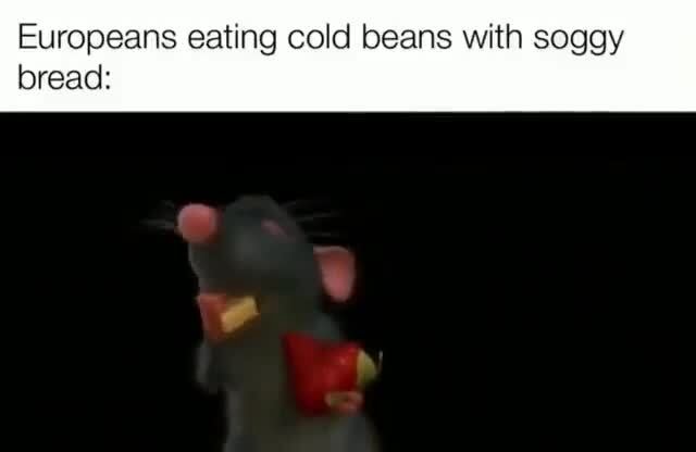Europeans eating cold beans with soggy bread: - iFunny