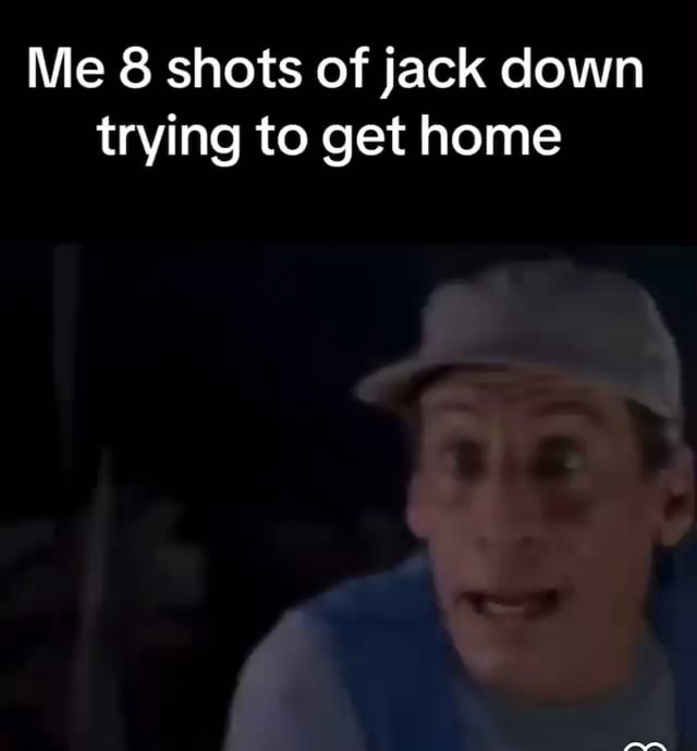 Me shots of jack down trying to get home - iFunny