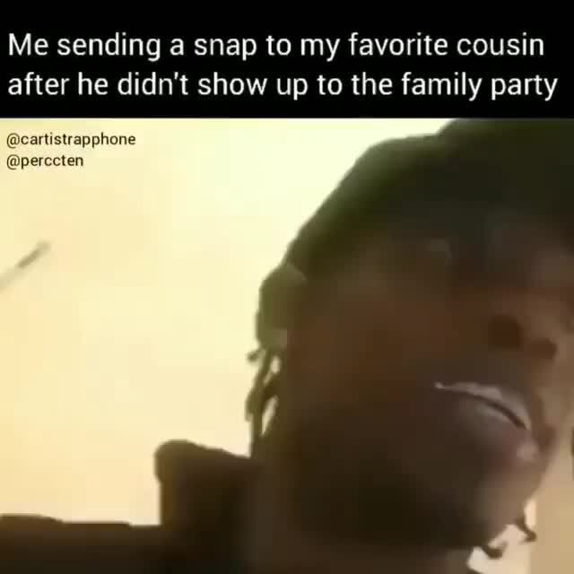 Me sending a snap to my favorite cousin after he didn't show up to the ...