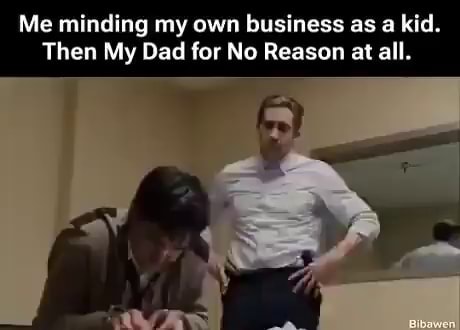 Me minding my own business as a kid. Then My Dad for No Reason at all ...