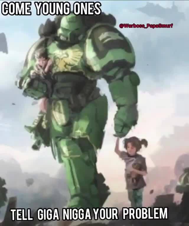 COME YOUNG ONES TFLL GIGA NIGGA YOUR PROBLEM - iFunny