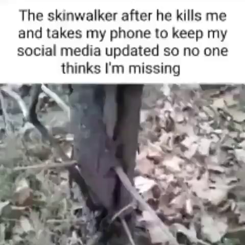 The skinwalker after he kills me and takes my phone to keep my social ...