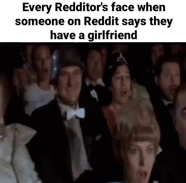 Every Redditor's face when someone on Reddit says they have a ...