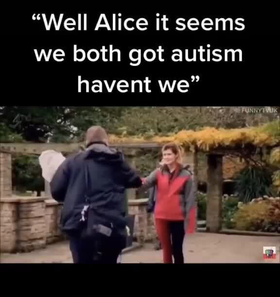 "Well Alice it seems we both got autism havent we" - iFunny