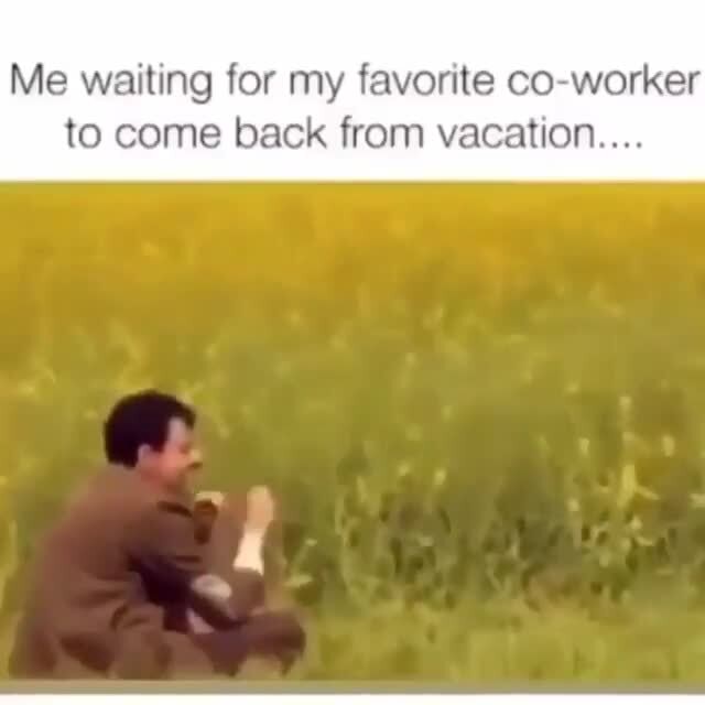 Me waiting for my favorite co-worker to come back from vacation ...