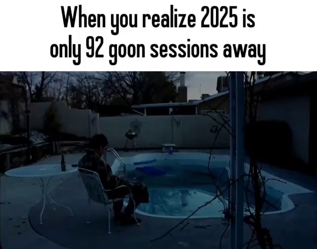 When you realize 2025 is only 92 goon sessions away - iFunny