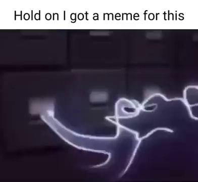 Hold on I got a meme for this - iFunny