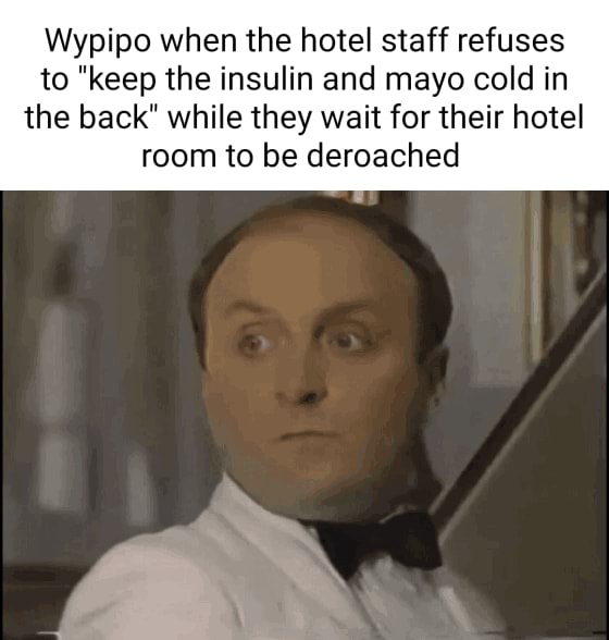 Wypipo when the hotel staff refuses to "keep the insulin and mayo cold ...