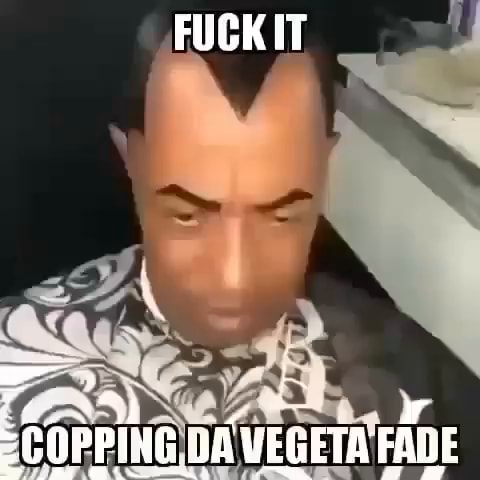 FUCK IT COPPING WA VEGETA FADE - iFunny