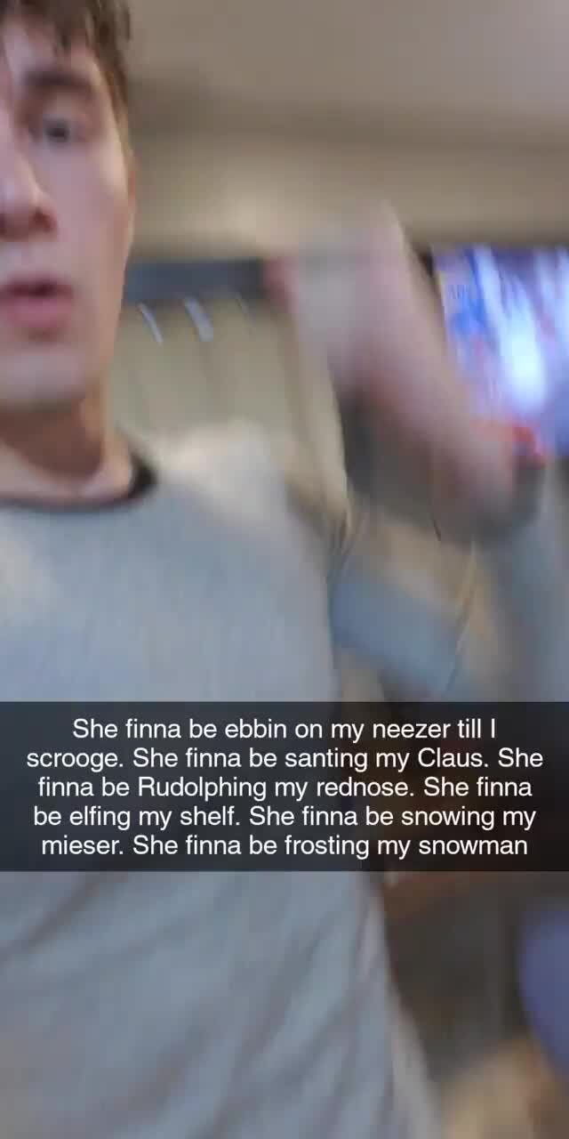 She finna be ebbin on my neezer till I scrooge. She finna be santing my ...
