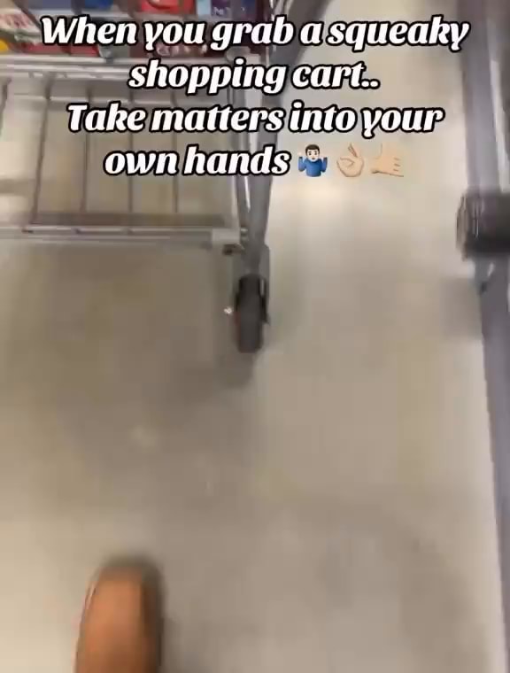When you grab a squeaky shopping cart. Take matters into pour own hands ...