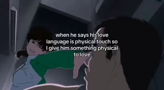 When he says his love language is physical touch so I give him ...