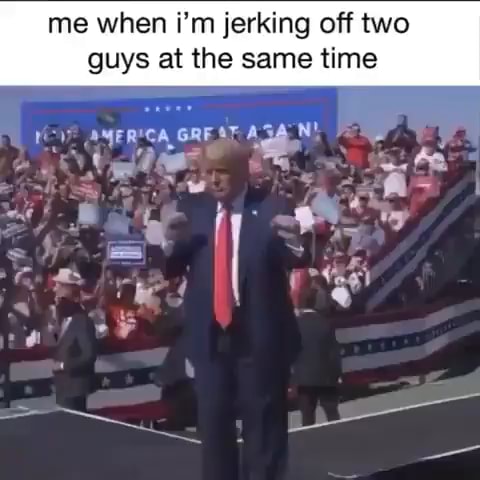 Me when i'm jerking off two guys at the same time GRF - iFunny