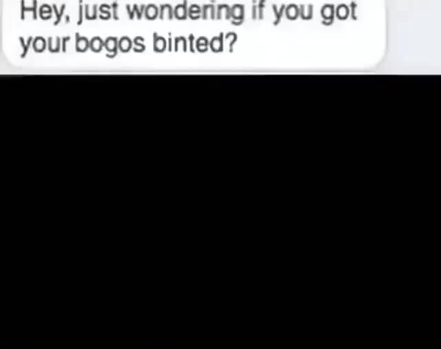 Ey, JUSt wondering if you got your bogos binted? - iFunny
