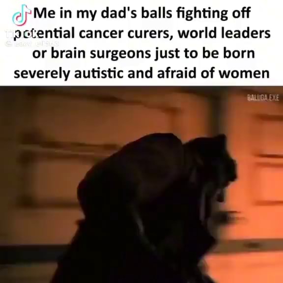 Me in my dad's balls fighting off actential cancer curers, world ...