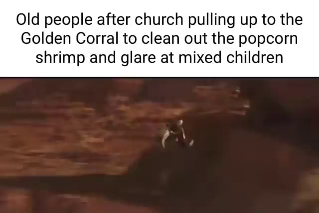 Old people after church pulling up to the Golden Corral to clean out ...
