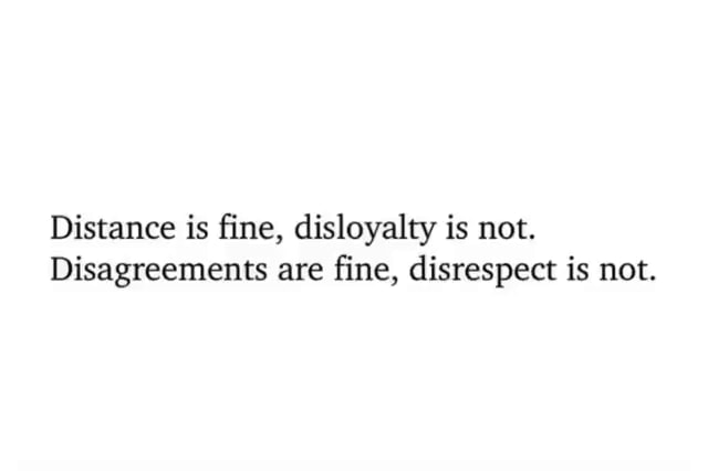 Distance is fine, disloyalty is not. Disagreements are fine, disrespect ...