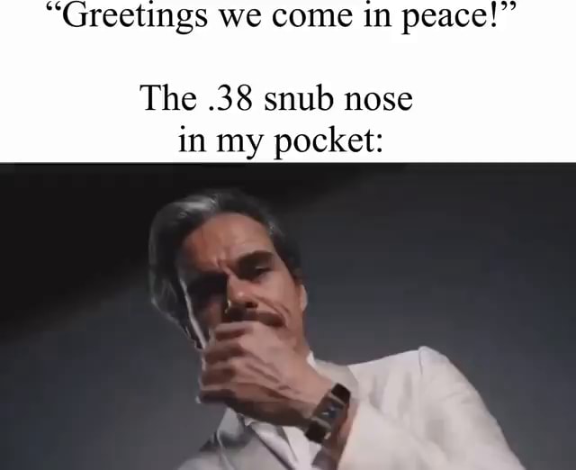 "Greetings we come in peace!" The .38 snub nose in my pocket: - iFunny