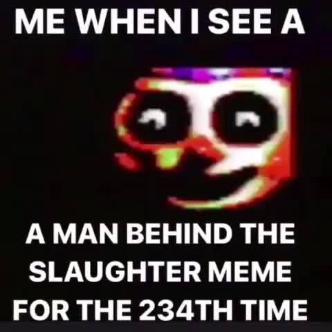 ME WHENISEEA A MAN BEHIND THE SLAUGHTER MEME FOR THE 224TH TIME - iFunny