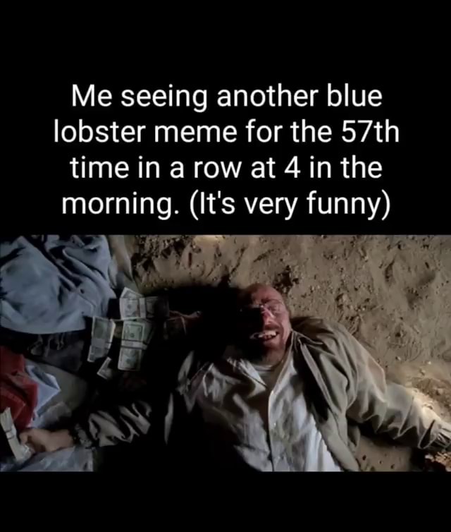 Me seeing another blue lobster meme for the 57th time in a row at 4 in ...