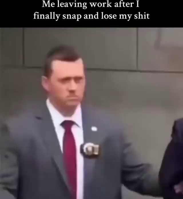 Me leaving work after I finally snap and lose my shit - iFunny