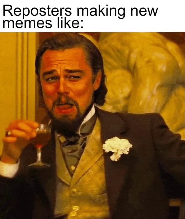 Reposters making new memes like: - iFunny