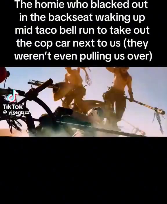 The homie who blacked out in the backseat waking up mid taco bell run ...