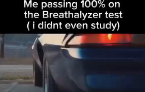 Me passing 100% on the Breathalyzer test (i didnt even study) Ye - iFunny