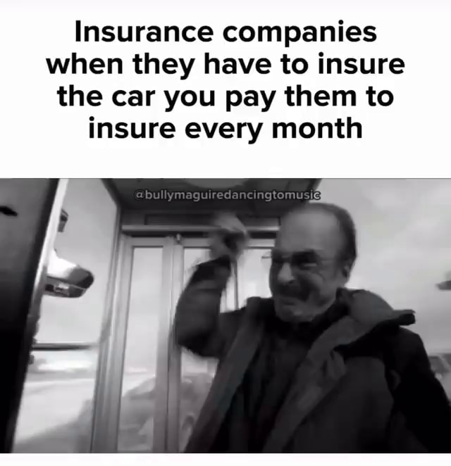 Insurance companies when they have to insure the car you pay them to ...