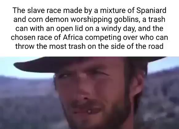 The Slave Race Made By A Mixture Of Spaniard And Corn Demon Worshipping Goblins A Trash Can