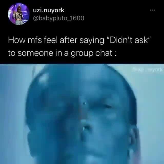 How mfs feel after saying "Didn't ask" to someone in a group chat ...