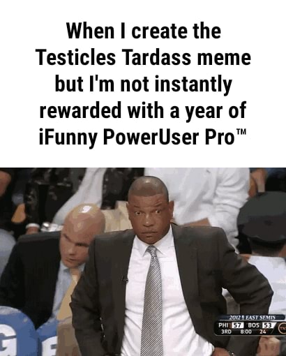 When I create the Testicles Tardass meme but I'm not instantly rewarded ...