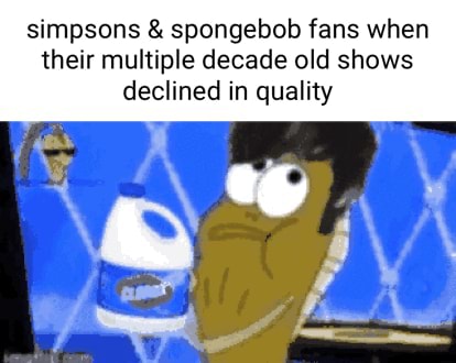 Simpsons & spongebob fans when their multiple decade old shows declined ...
