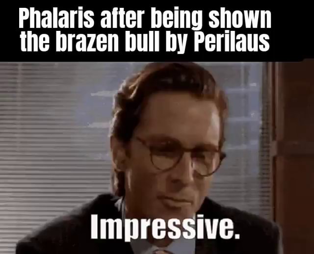 Phalaris after being shown the brazen bull by Perilaus Impresgive. - iFunny
