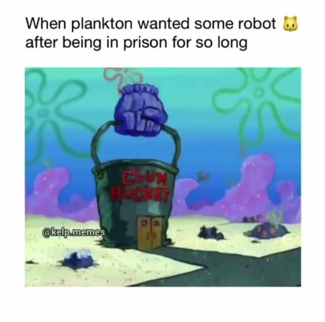 When plankton wanted some robot after being in prison for so long - iFunny
