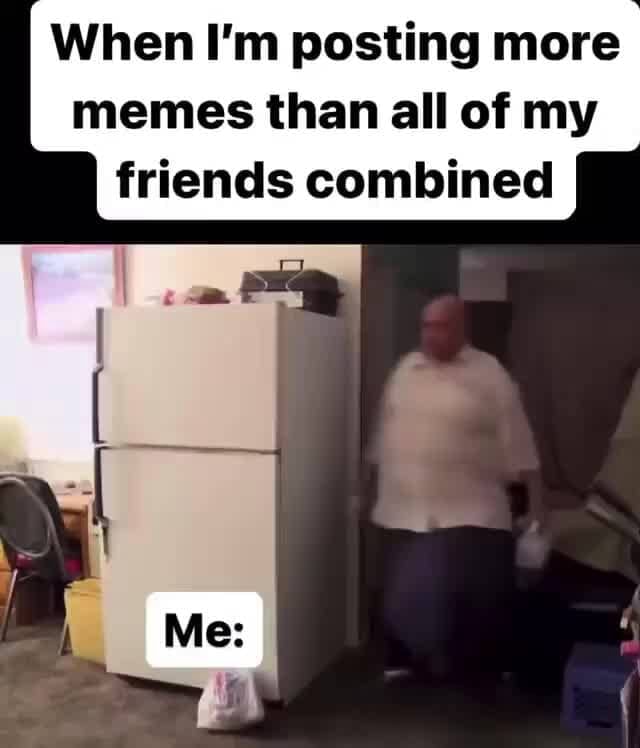 When I'm posting more memes than all of my friends combined - iFunny